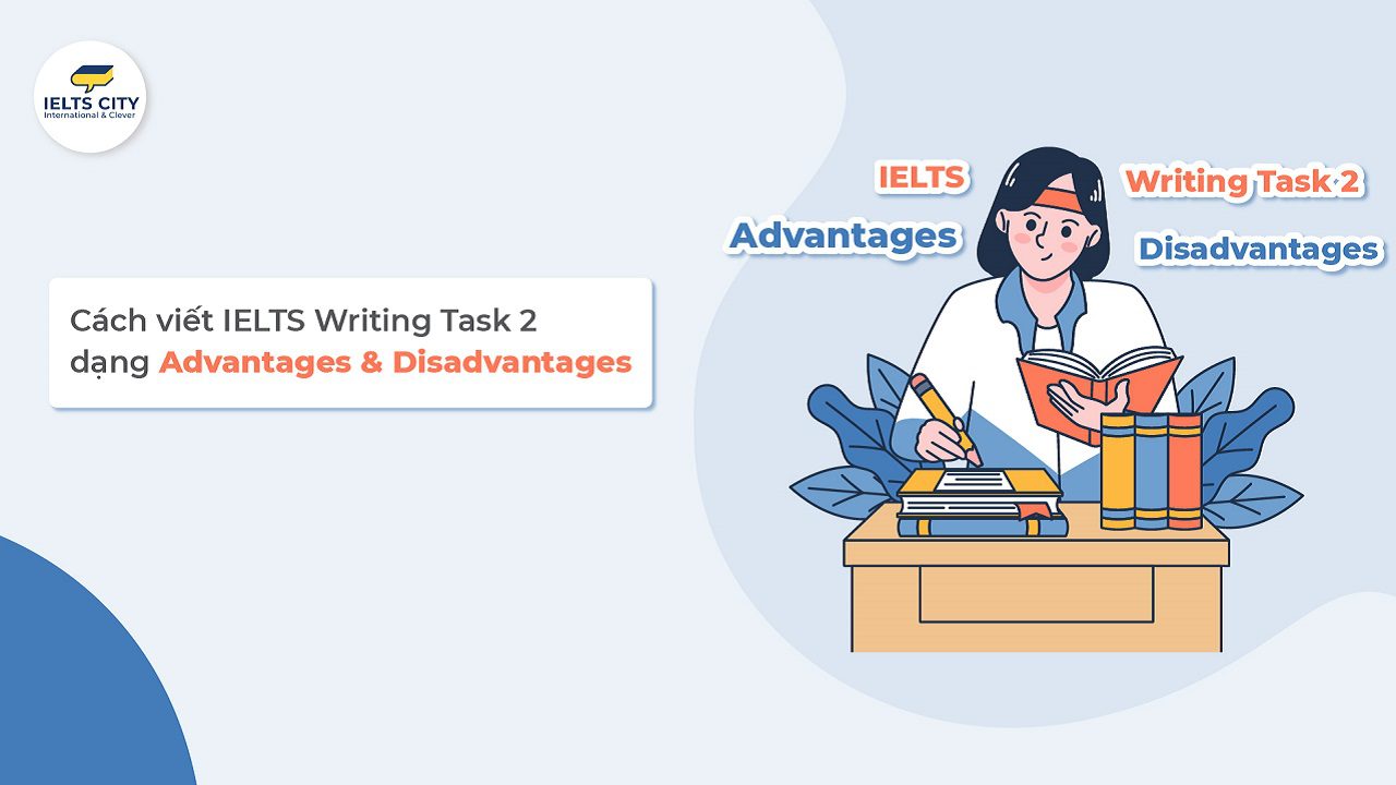 Cách viết dạng Advantages and Disadvantages trong IELTS Writing Task 2 (Kèm bài mẫu)